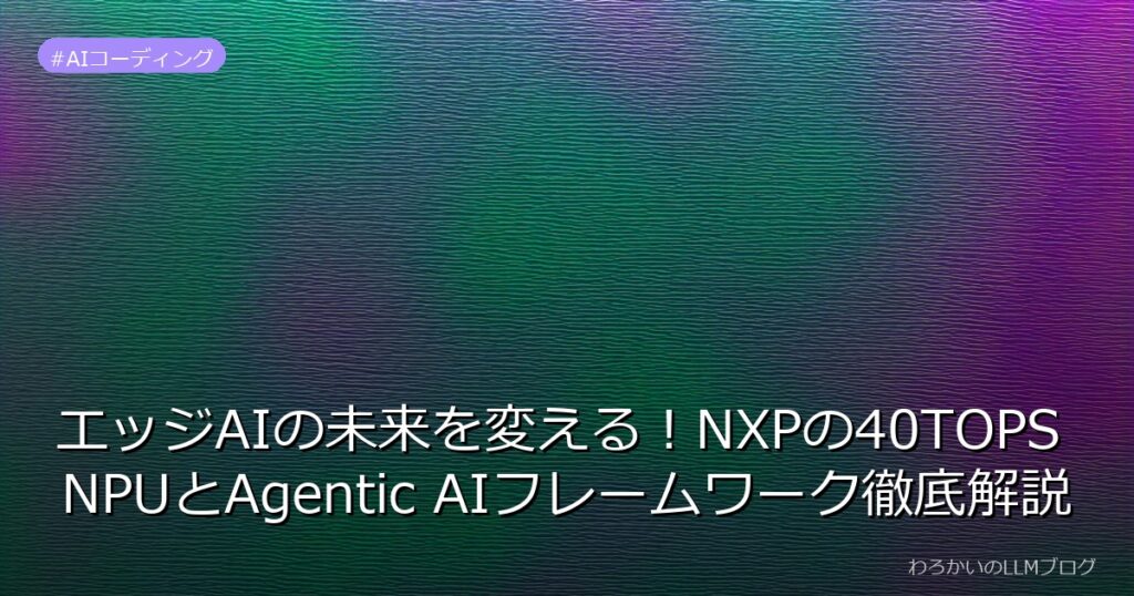 エッジAIの未来を変える！NXPの40TOPS NPUとAgentic AIフレームワーク徹底解説 | わろかいのLLMブログ